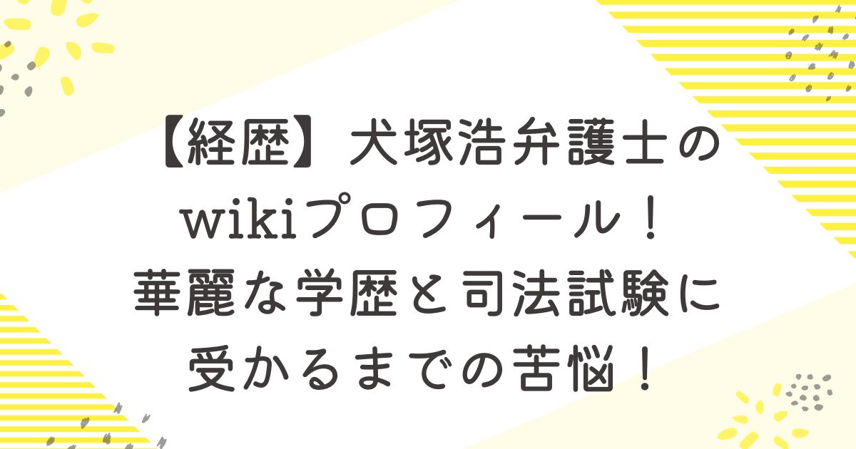 【経歴】犬塚浩弁護士のwikiプロフィール！華麗な学歴と司法試験に受かるまでの苦悩！