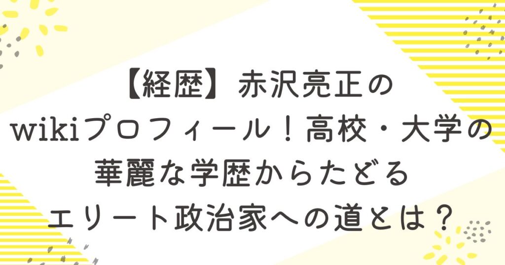 【経歴】赤沢亮正のwikiプロフィール！高校・大学の華麗な学歴からたどるエリート政治家への道とは？