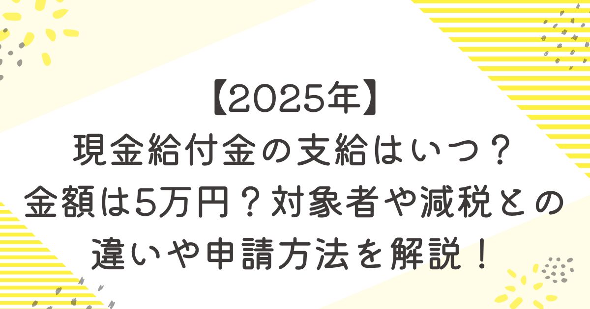 【2025年】現金給付金の支給はいつ？金額は5万円？対象者や減税との違いや申請方法を解説！