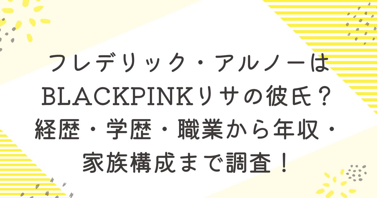 フレデリック・アルノーはBLACKPINKリサの彼氏？経歴・学歴・職業から年収・家族構成まで調査！